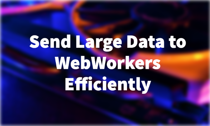 How To Send Large Data To WebWorkers Efficiently